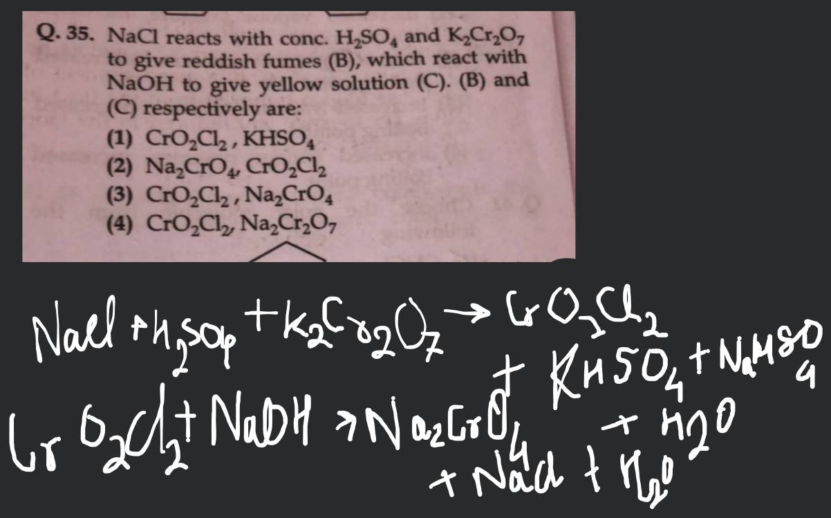 35. NaCl reacts with conc. H2 SO4 and K2 Cr2 O7 to give reddish fumes