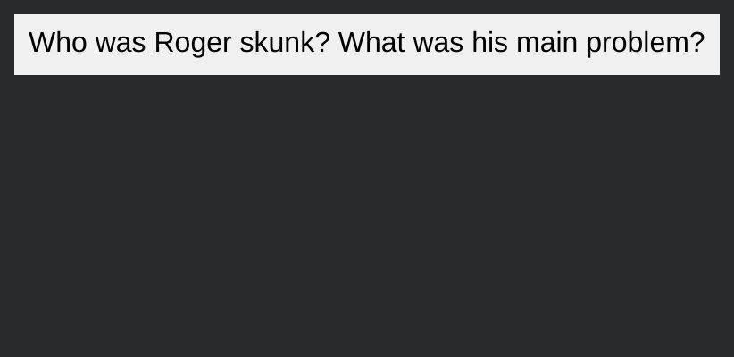 Who was Roger Skunk? What was his main oblem.? | Filo