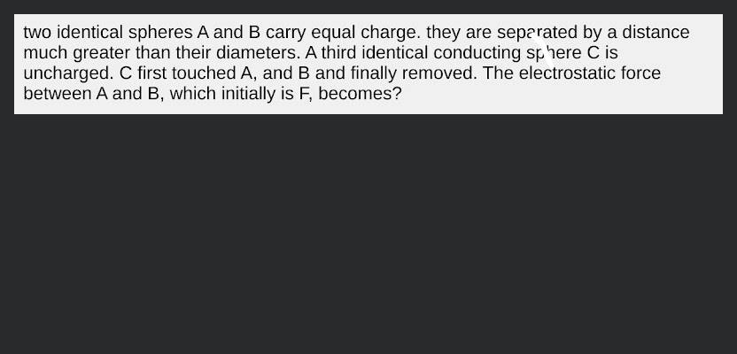 two identical spheres A and B carry equal charge. they are separated by a..