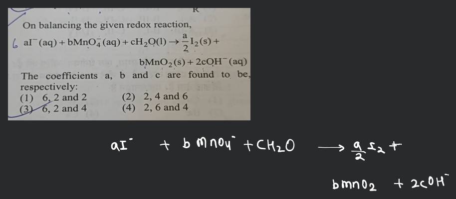 On balancing the given redox reaction, 6aI−(aq)+bMnO4− (aq)+cH2 O(l)→2a I..
