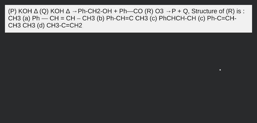 (P) KOH Δ (Q) KOH Δ →Ph-CH2-OH + Ph—CO (R) O3 →P + Q, Structure of (R) is..