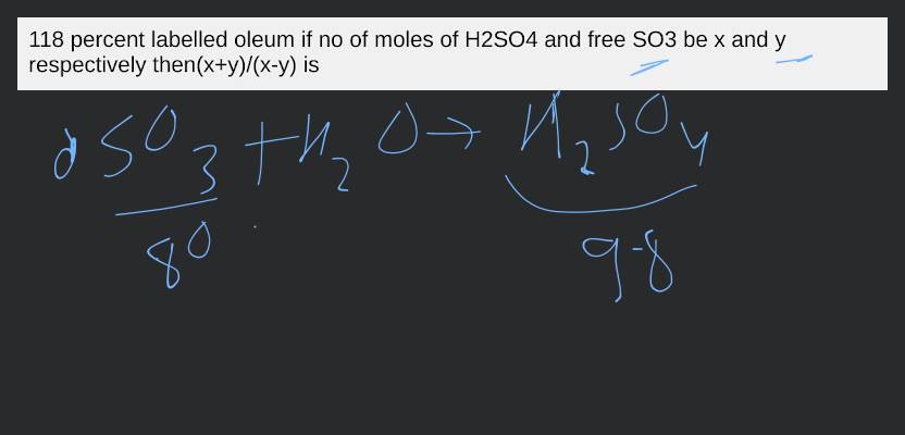 118 percent labelled oleum if no of moles of H2SO4 and free SO3 be x and