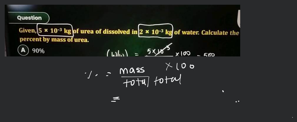 Question Given, 5 x 10-3 kg of urea of dissolved in 2 x 10-3 kg of water...