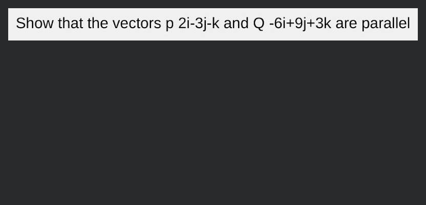 Show that the vectors p 2i-3j-k and Q -6i+9j+3k are parallel | Filo